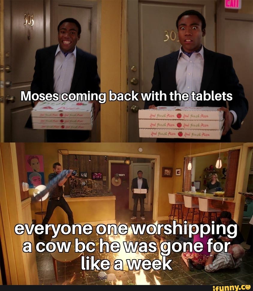 Moses coming back with the tablets everyone hipping a cow bc helwas ...