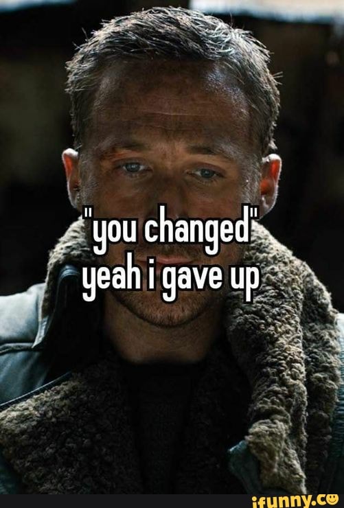 ~"you changed. yeah i gave up - iFunny