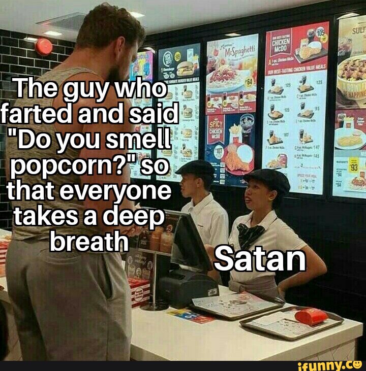 The guy who: farted fa and said Do you smell popcorn?" so that everyone ...