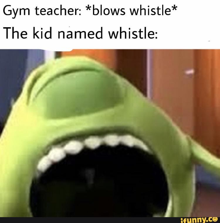 Gym teacher: *blows whistle* The kid named whistle: - iFunny