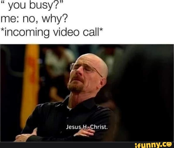 You busy'? me: no, why? incoming video call* - iFunny