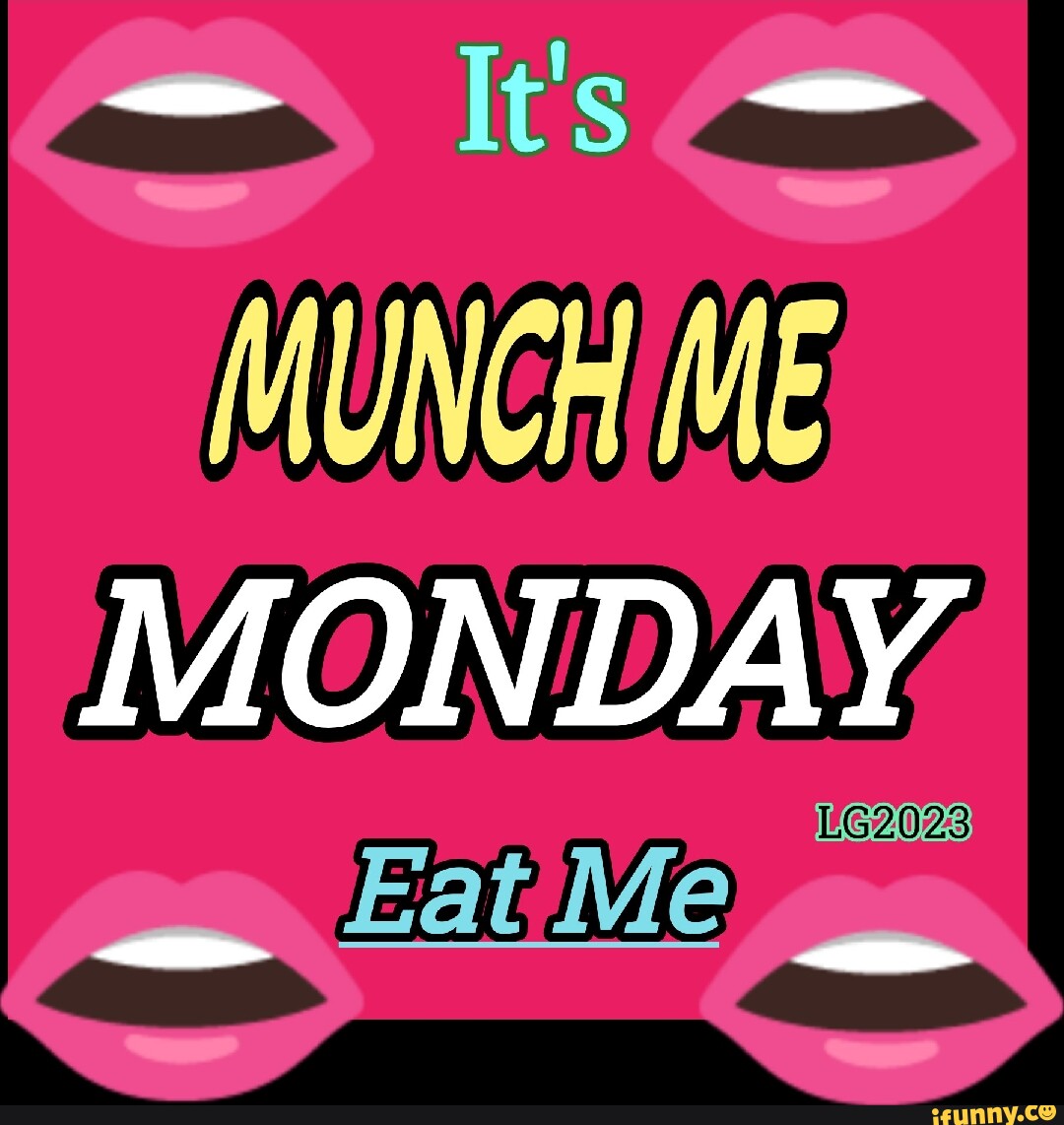 Is MUNCHIME MONDAY Eat Me - iFunny