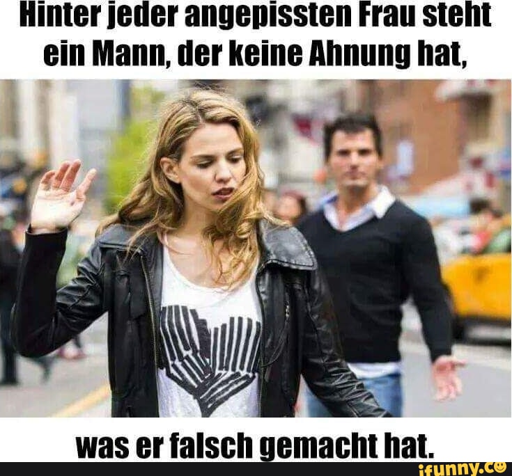 Hinter jeder angepissten Frau steht ein Mann, der keine Ahnung hat, was ...