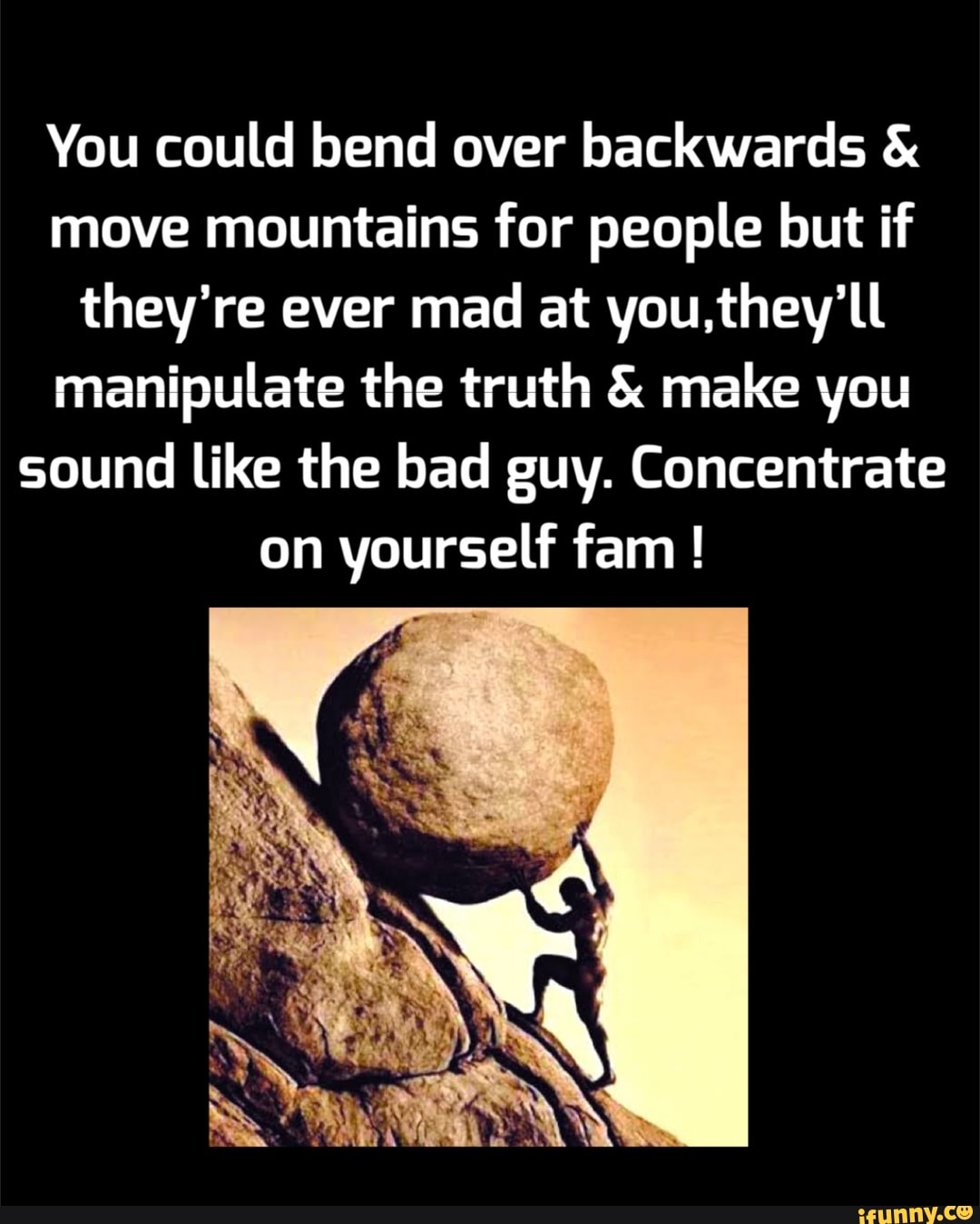 You could bend over backwards & move mountains for people but if they ...