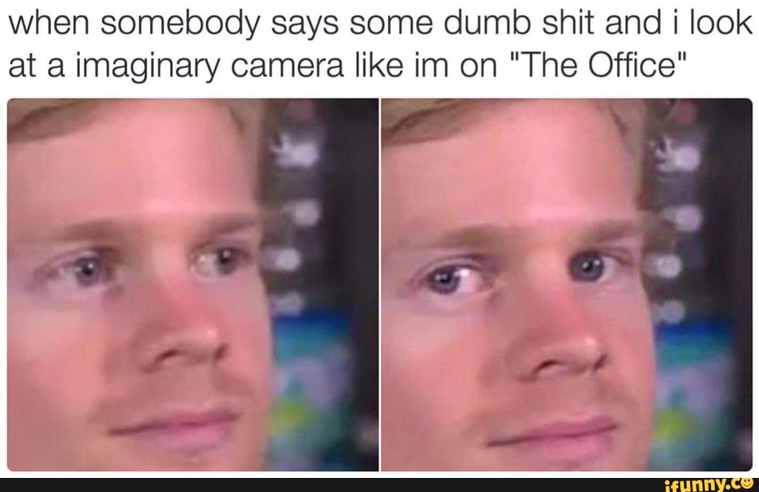When somebody says some dumb shit and i look at a imaginary camera like ...