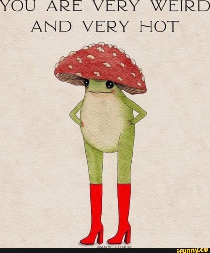 YOU ARE VERY WEIRD AND VERY HOT - iFunny