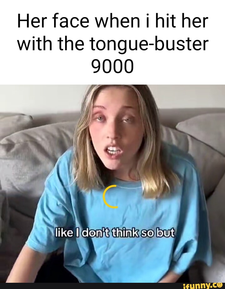 Her face when i hit her with the tongue-buster 9000 liked don't think ...