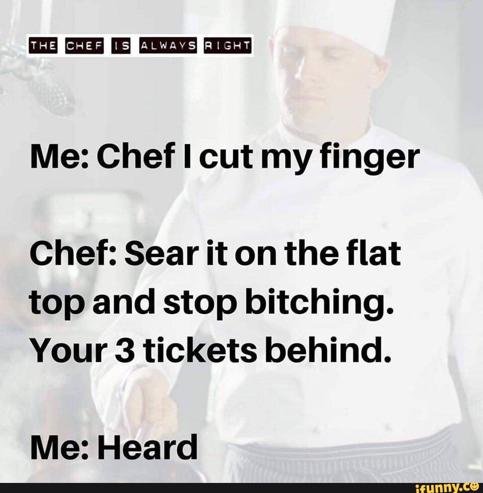 Me: Chef cut my finger Chef: Sear it on the flat top and stop bitching ...