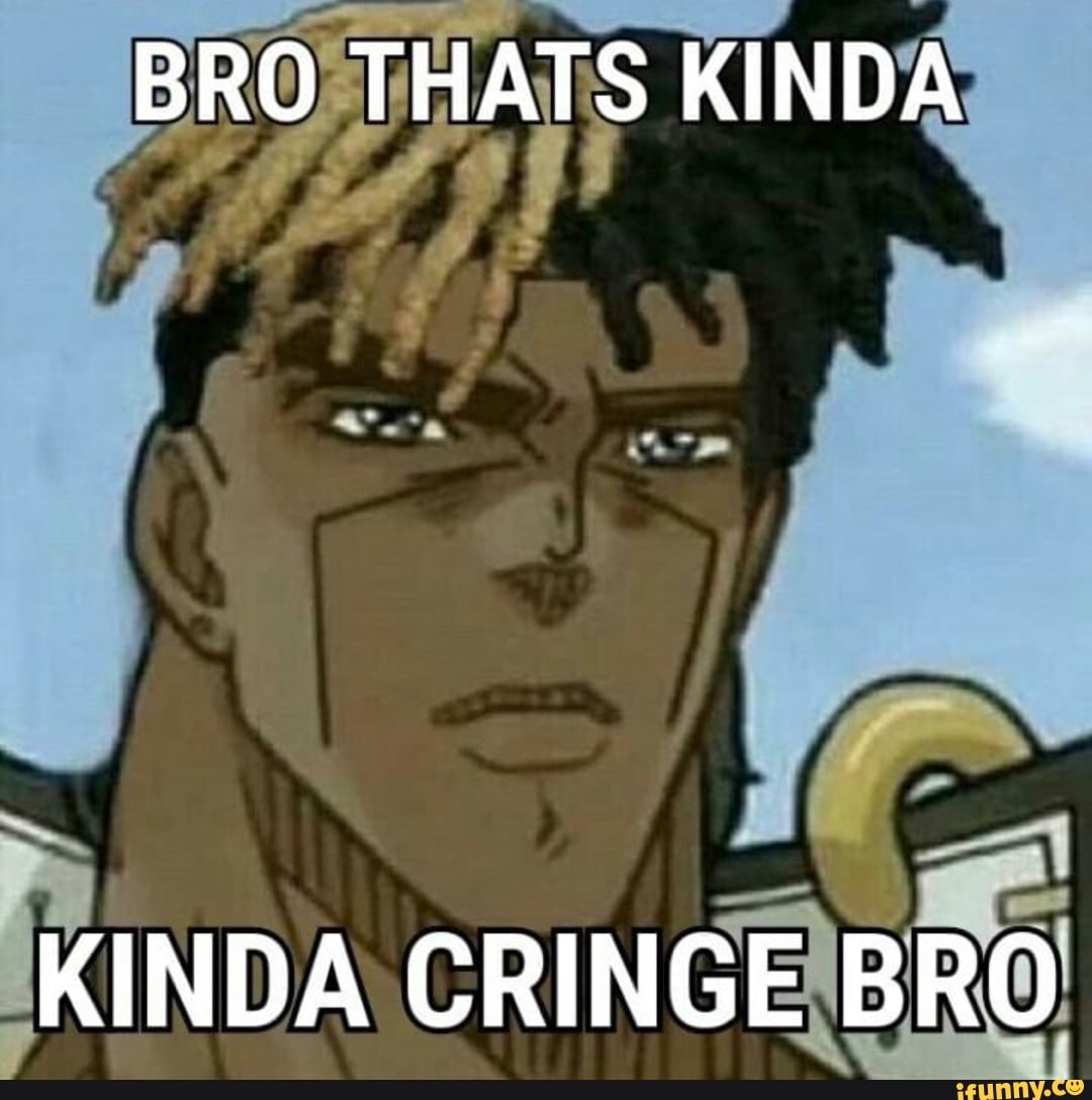 BRO THATS KINDA KINDA CRINGE BRO - iFunny