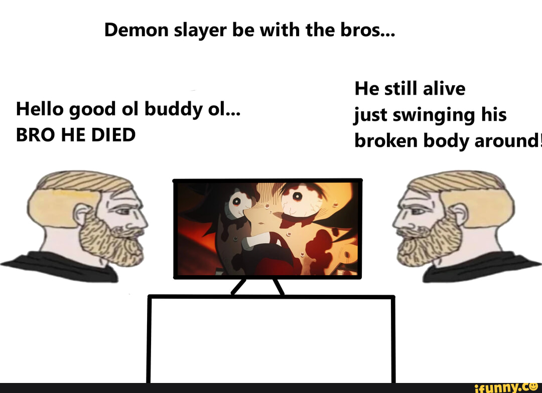Demon slayer be with the bros... He still alive Hello good al buddy ol ...
