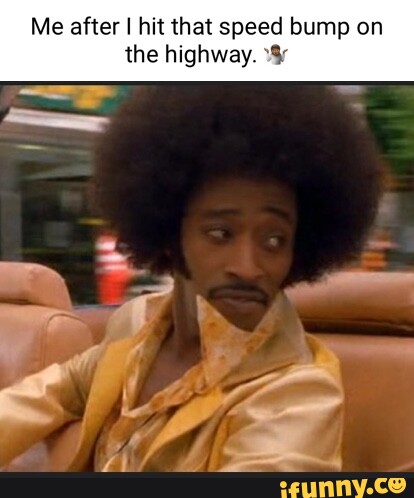 Me after I hit that speed bump on the highway - iFunny