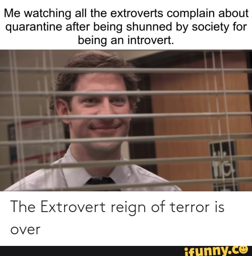 The Extrovert reign of terror is over - Me watching all the extroverts ...