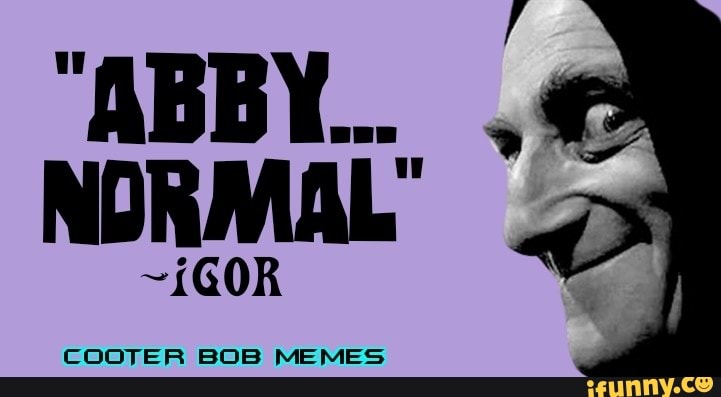 "ABBY... NORMAL" ~iGOR COOTER BOB MEMES - iFunny