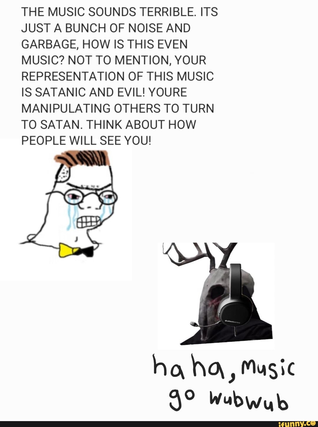 THE MUSIC SOUNDS TERRIBLE. ITS JUST A BUNCH OF NOISE AND GARBAGE, HOW ...