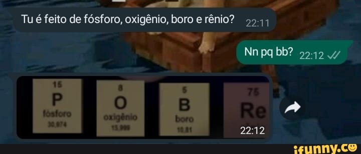 Tu é feito de fósforo, oxigênio, boro e rênio? bb? fosforo oxigênio ...