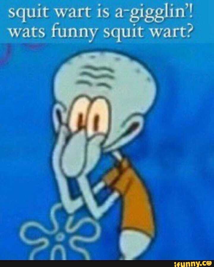 Squit wart is a-gigglin'! wats funny squit wart? - iFunny