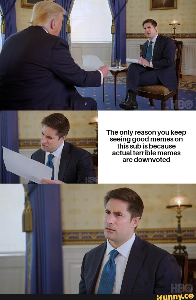 The only reason you keep seeing good memes on this sub is because ...