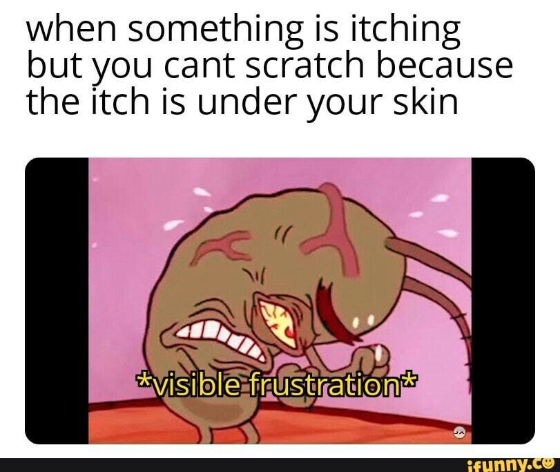 When something is itching but you cant scratch because the itch is ...