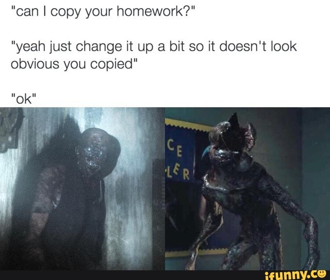 "can I copy your homework?" "yeah just Change it up a bit so it doesn't ...