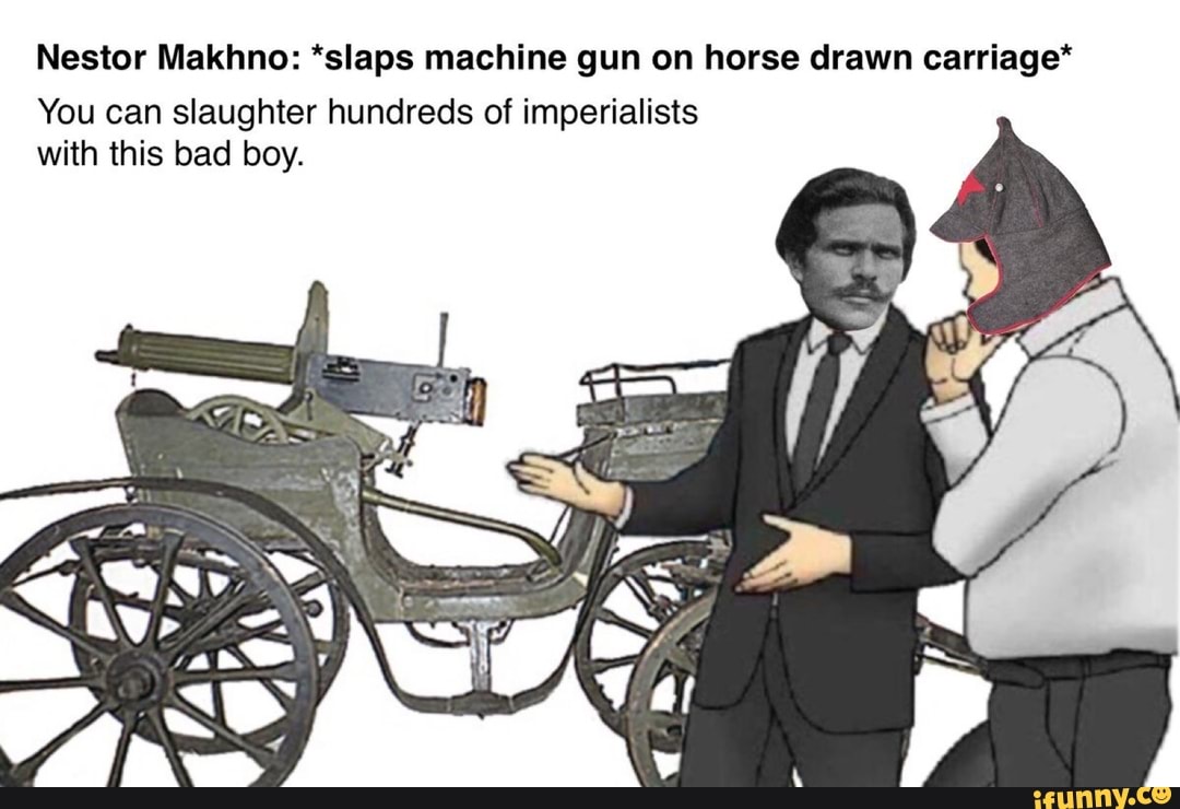Nestor Makhno: *slaps machine gun on horse drawn carriage“ You can ...