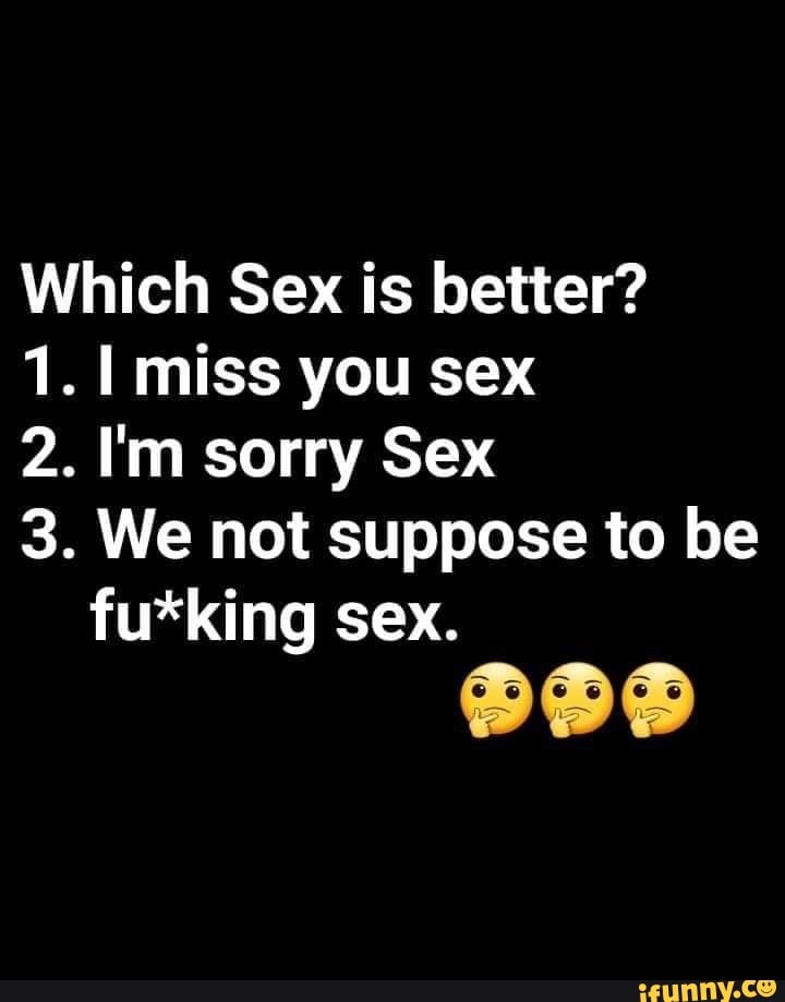 Which Sex Is Better 1 I Miss You Sex 2 Im Sorry Sex 3 We Not Suppose To Be Fuking Sex