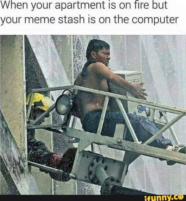 When your apartment Is on fire but your meme stash is on the computer ...