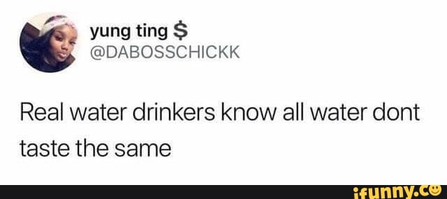 Real water drinkers know all water dont taste the same - iFunny