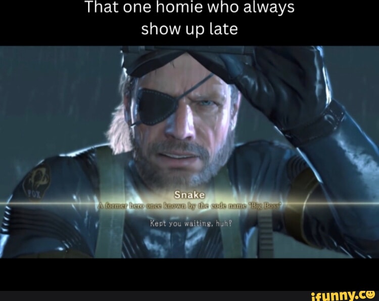 That one homie who always show up late Snake COST - iFunny