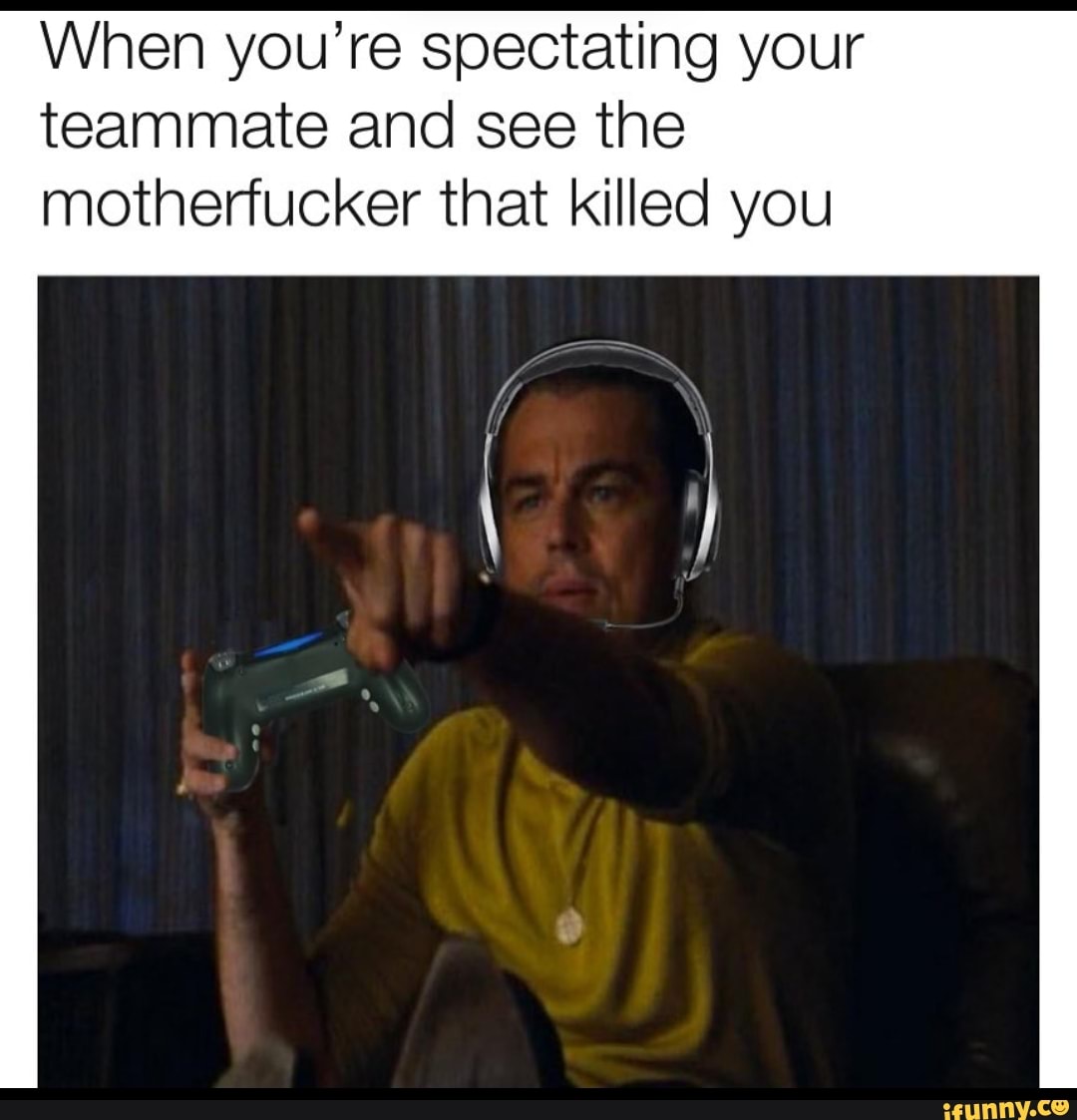 When you're spectating your teammate and see the motherfucker that ...