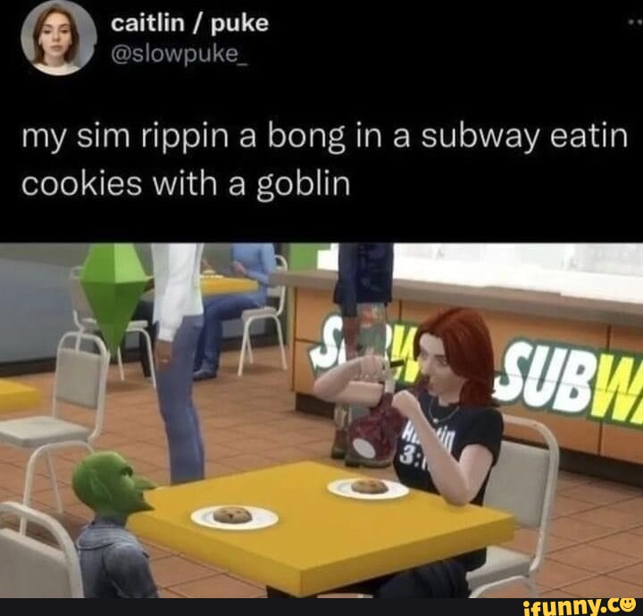 Caitlin puke @slowpuke my sim rippin a bong in a subway eatin cookies ...