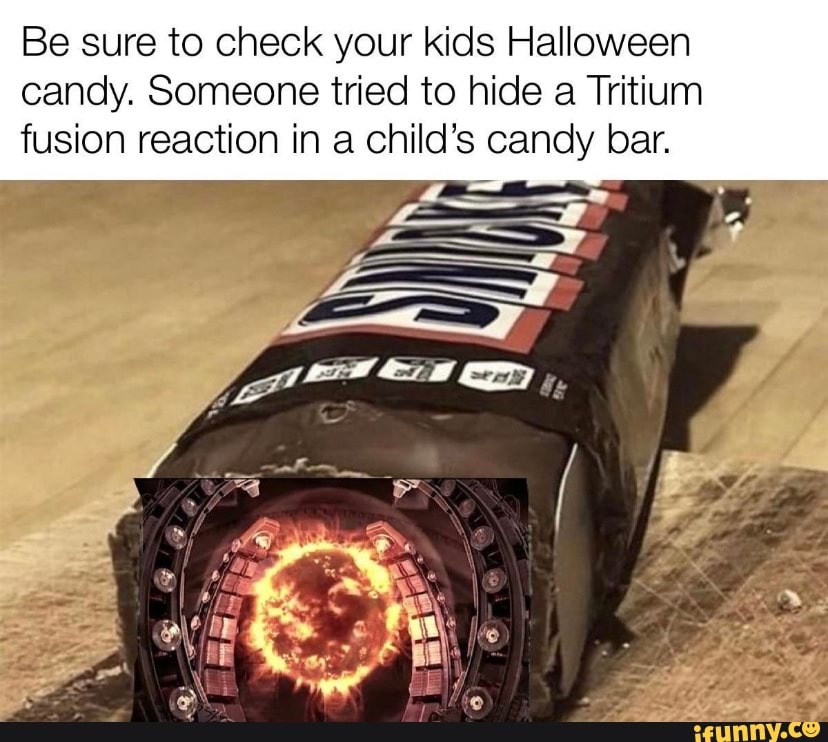 Be Sure To Check Your Kids Halloween Candy Someone Tried To Hide A Tritium Fusion Reaction In A be-sure-to-check-your-kids-halloween-candy-someone-tried-to-hide-a-tritium-fusion-reaction-in-a