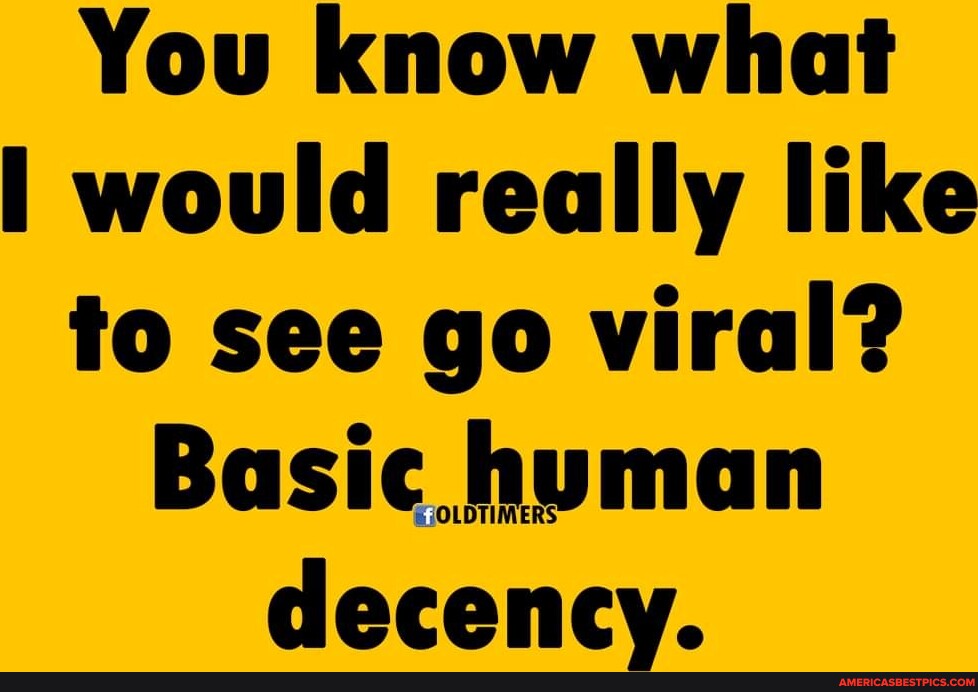 You know what I would really like to see go viral? Basic human decency ...