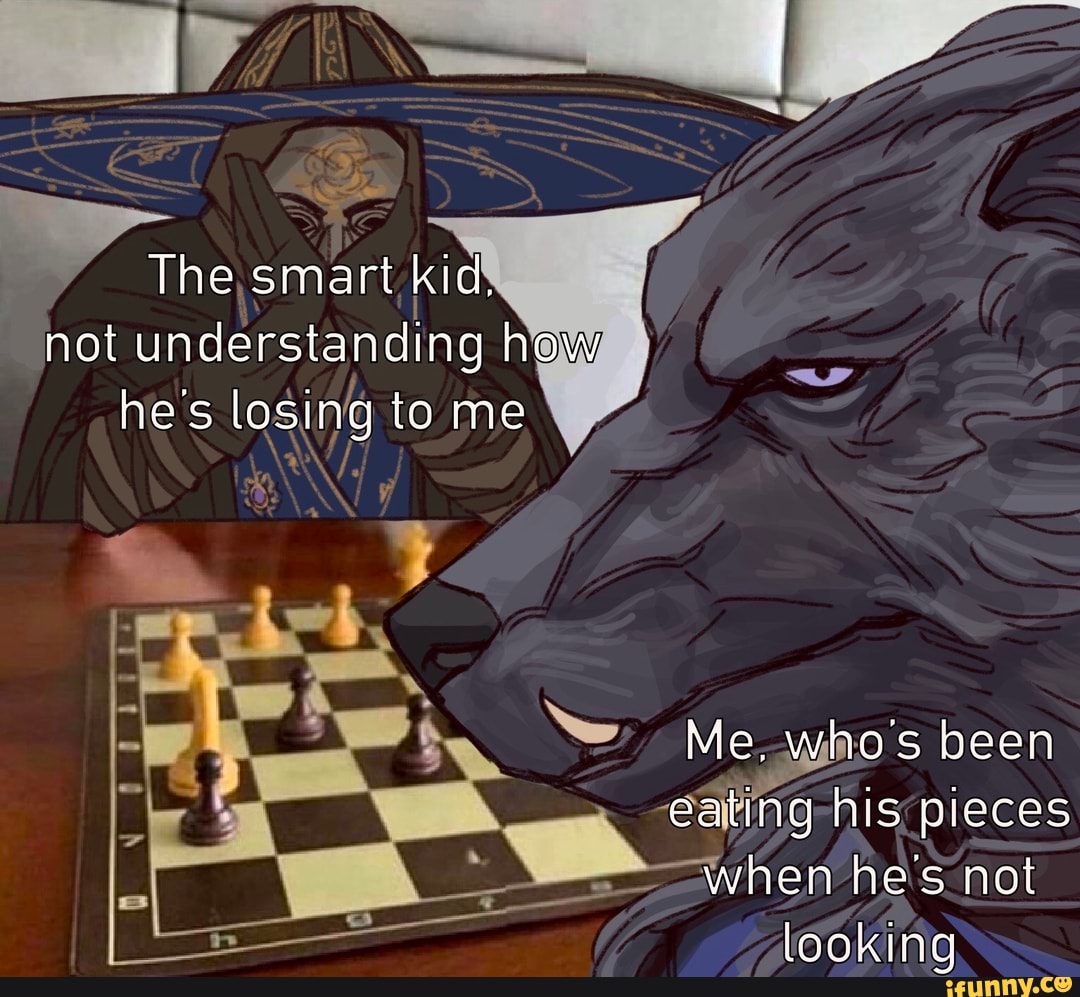 The smart kid. not understanding how hes losing to me AN Me, whos been ...