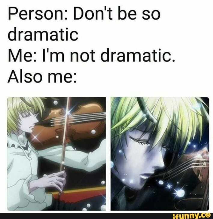 Person: Don't be so dramatic Me: I'm not dramatic. Also me: - iFunny