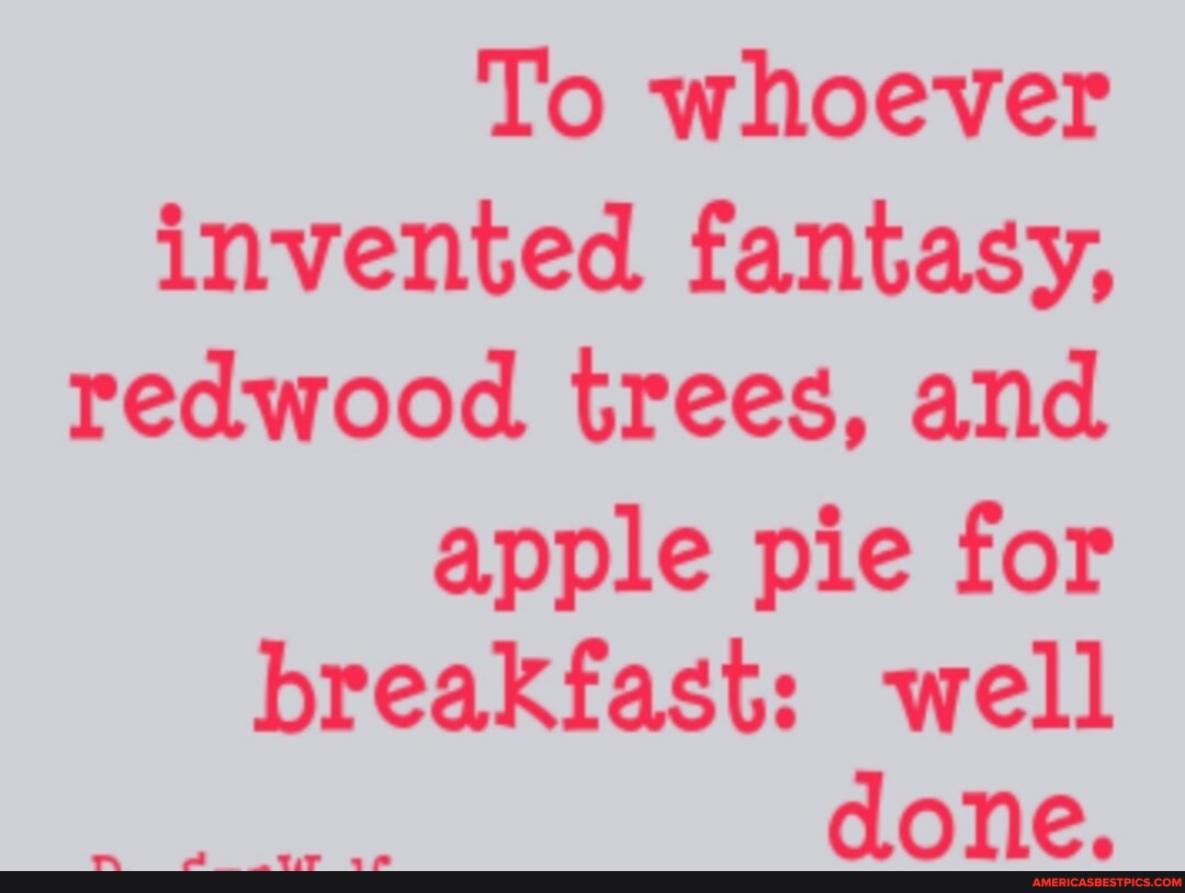 To whoever invented fantasy, redwood trees, and apple pie for breakfast ...