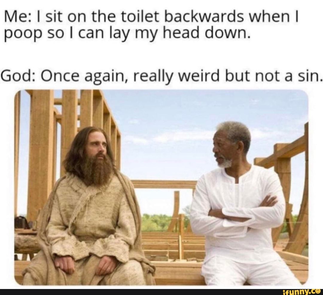 Me: I sit on the toilet backwards when I poop so I can lay my head down ...