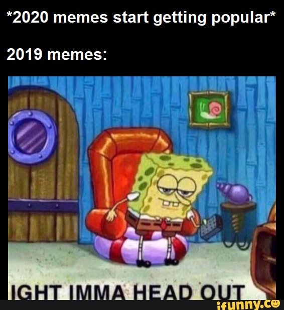 *2020 memes start getting popular* 2019 memes: IGHT IMMA HEAD OUT I ...