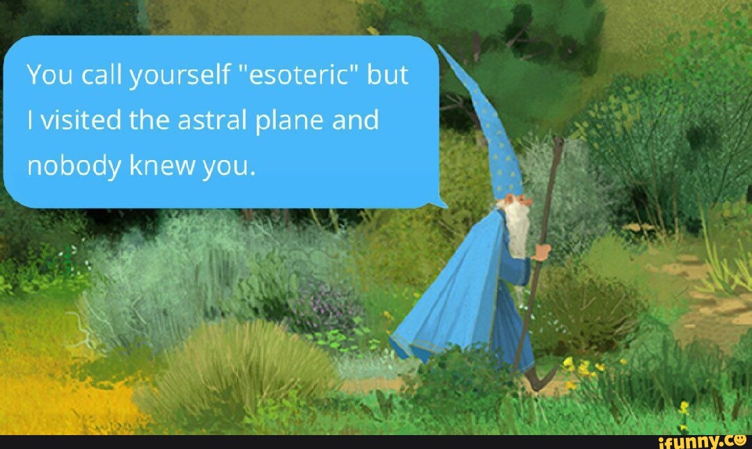 You call yourself "esoteric" but I visited the astral plane and nobody ...