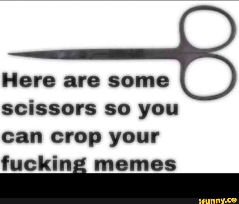Here are some scissors so you can crop your memes - - iFunny