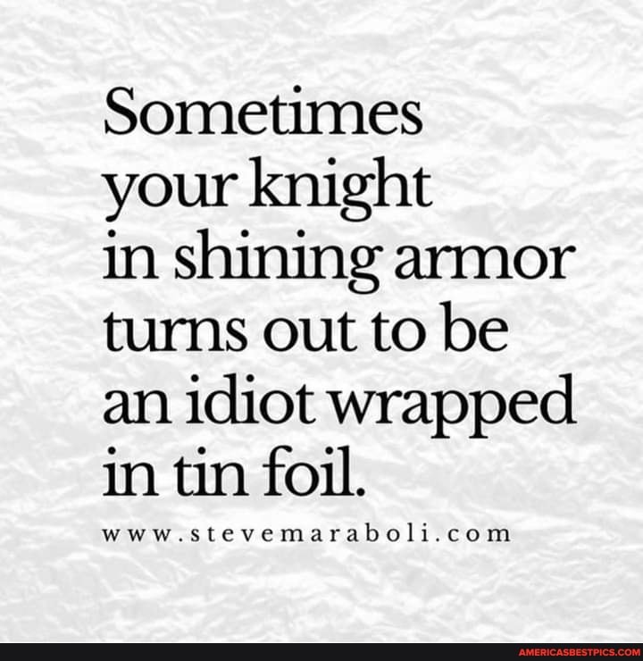 Sometimes your knight in shining armor turns out to be an idiot wrapped ...