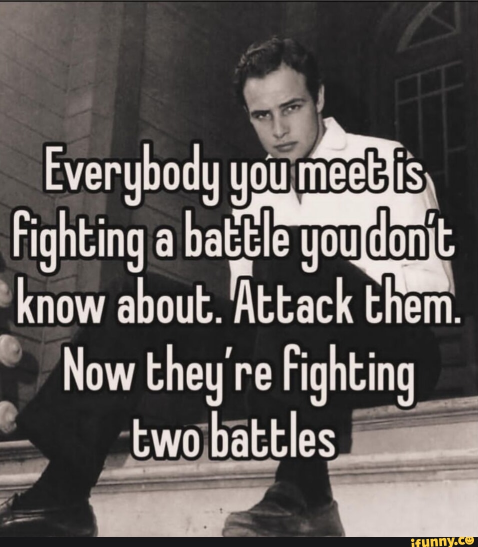 Everybody you NE iS Fighting a battle youfdonit 'know about. Attack ...