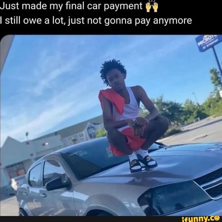Just made my final car payment I still owe a lot, just not gonna pay ...