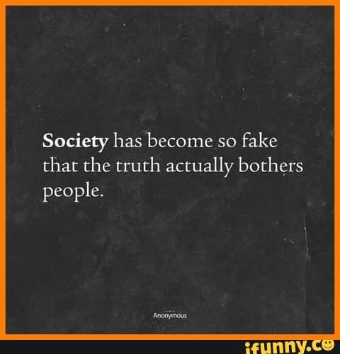 Society... - Society has become so fake that the truth actually bothers ...