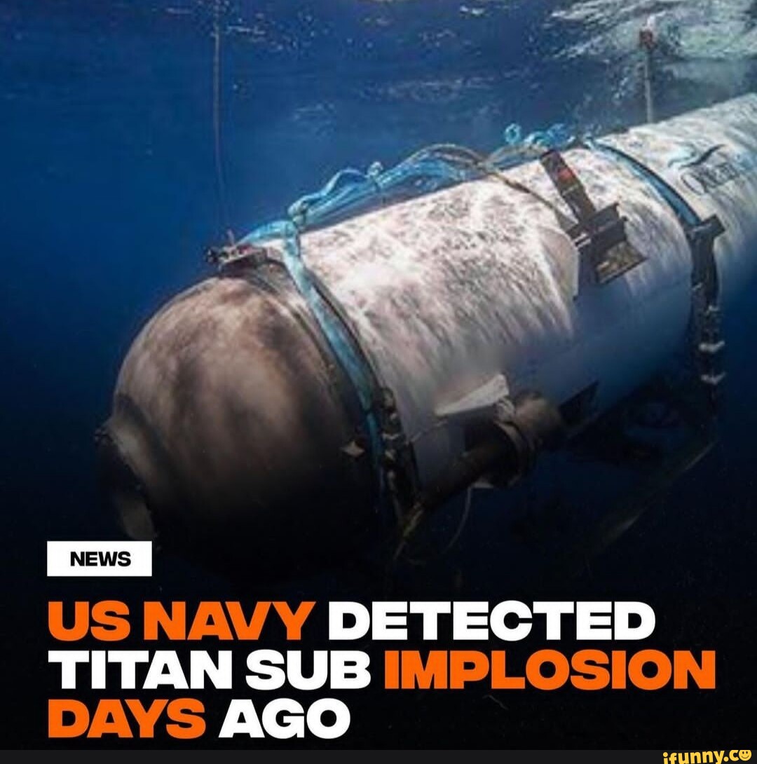 US NAVY DETECTED TITAN SUB IMPLOSION DAYS AGO - iFunny