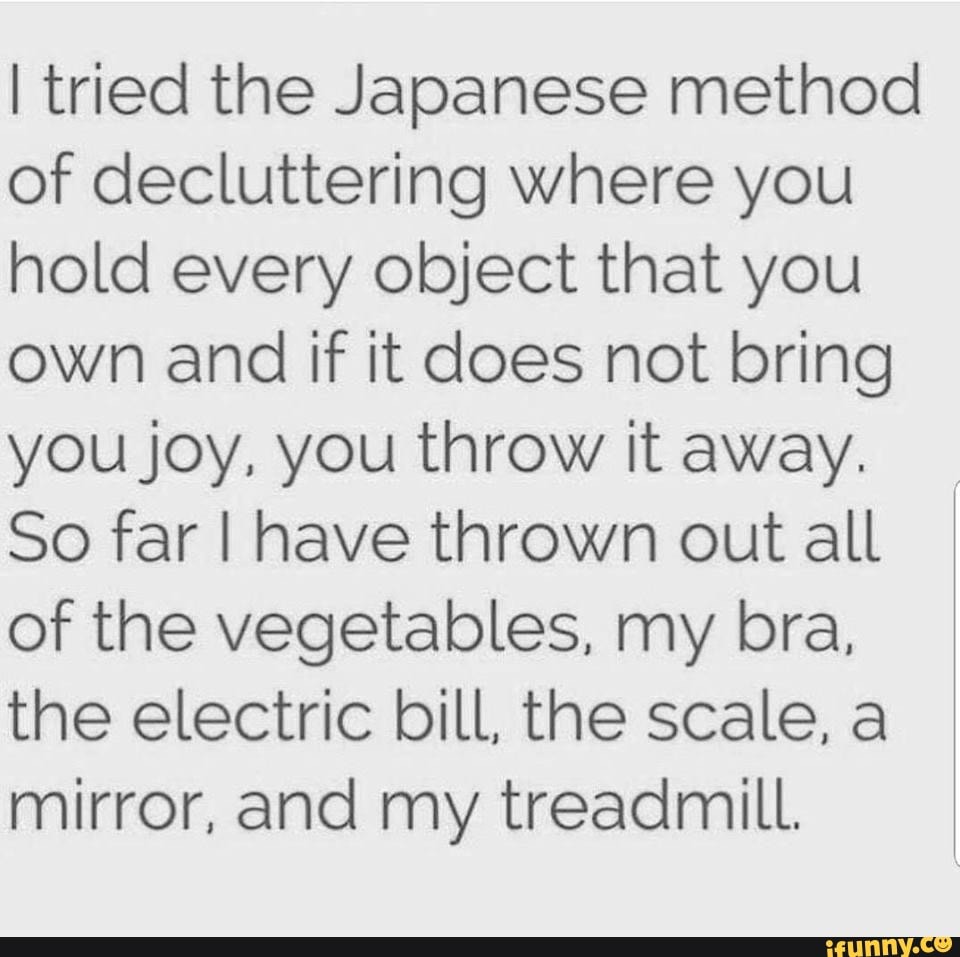 I tried the Japanese method of decluttering where you hold every object ...