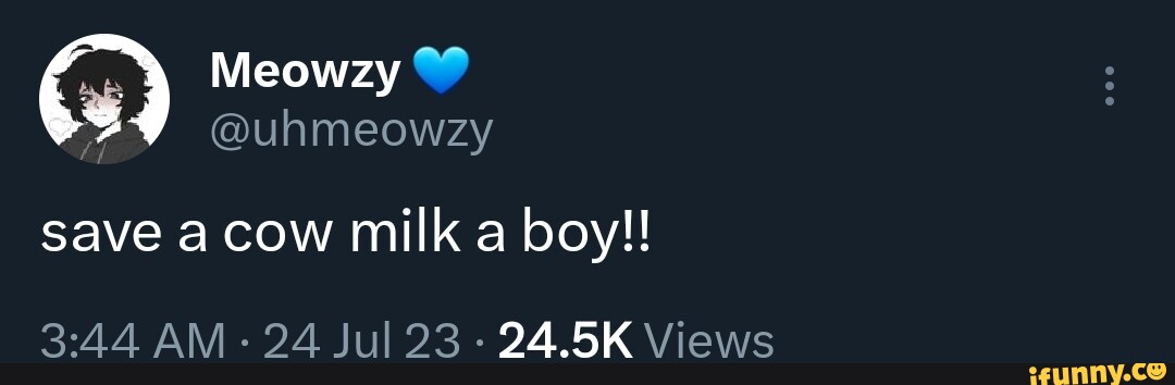 Meowzy @uhmeowzy save a cow milk a boy!! AM - 24 Jul 23 -24.5K Views ...