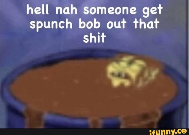 Hell nah someone get spunch bob out that shit - iFunny