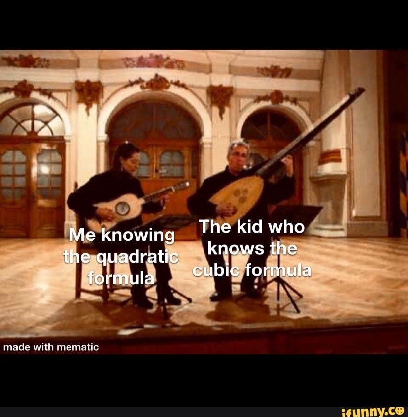 The kid who knows the cubic formula Me knowing the quadratic formula ...