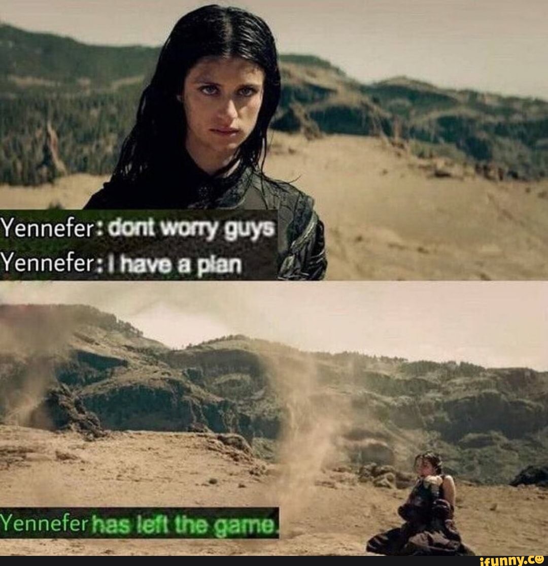 Yennefer: dont worry guys Y Yennefer:lhavea plan 4 - iFunny