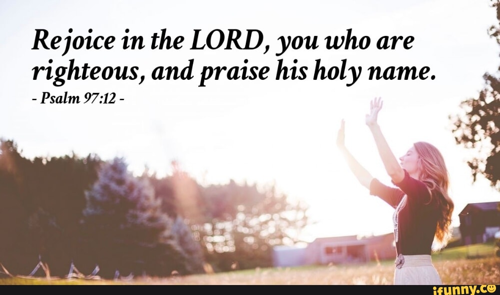 Rejoice in the LORD, you who are righteous, and praise his holy name ...